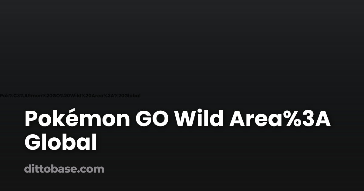 Pokémon GO Wild Area: Global | Dittobase