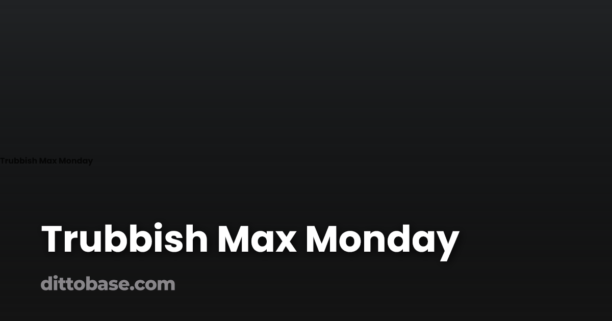 Trubbish Max Monday | Dittobase
